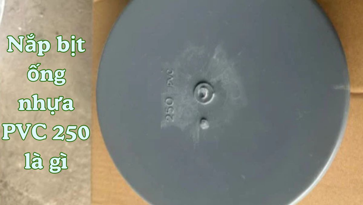 Nắp bịt ống nhựa PVC 250 - 3 câu hỏi thường gặp